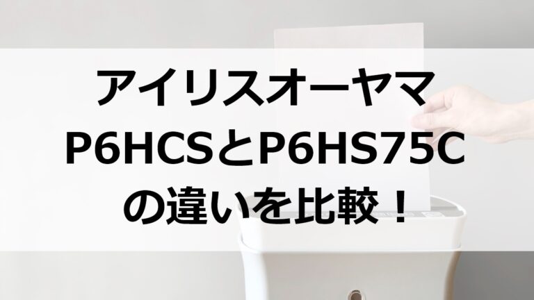 アイリスオーヤマのP6HCSとP6HS75Cの違いを比較！