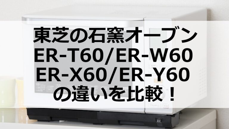 東芝ER-T60・ER-W60・ER-X60・ER-Y60の違いを比較！