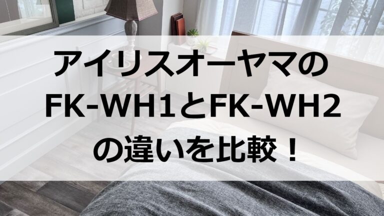 アイリスオーヤマのFK-WH1とFK-WH2-Wの違いを比較！