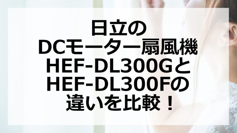 日立の扇風機 HEF-DL300GとHEF-DL300Fの違いを比較！
